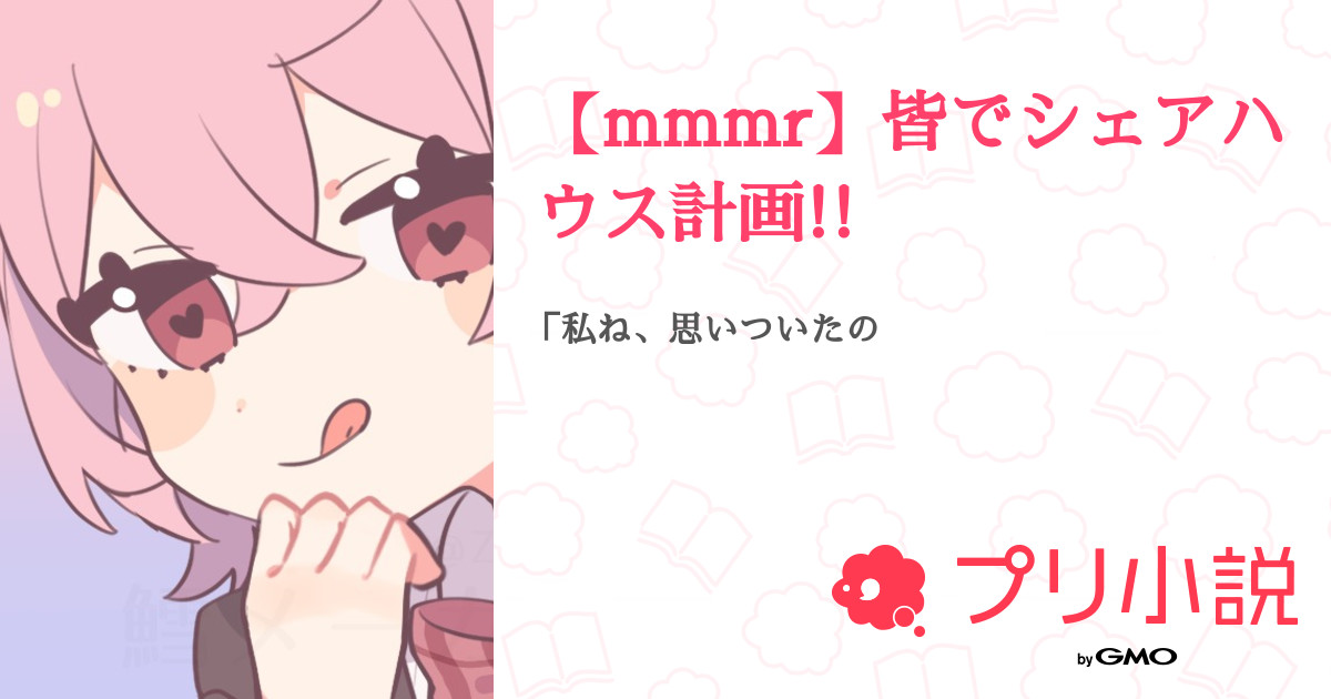 【mmmr】皆でシェアハウス計画!! - 全18話 【連載中】（K . 💘 紡麦 🌾さんの小説） | 無料スマホ夢小説ならプリ小説 byGMO